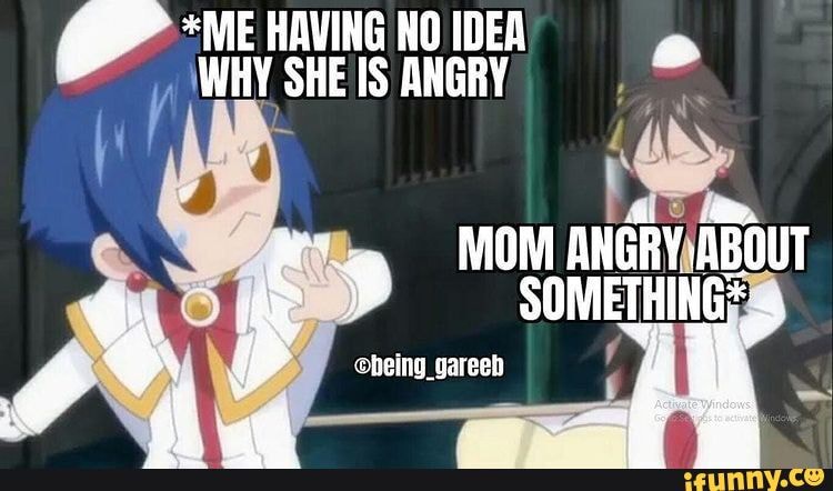 *ME HAVING NO IDEA WHY SHE IS ANGRY MOM ANGRY ABOUT SOMETHING i ebeing ...