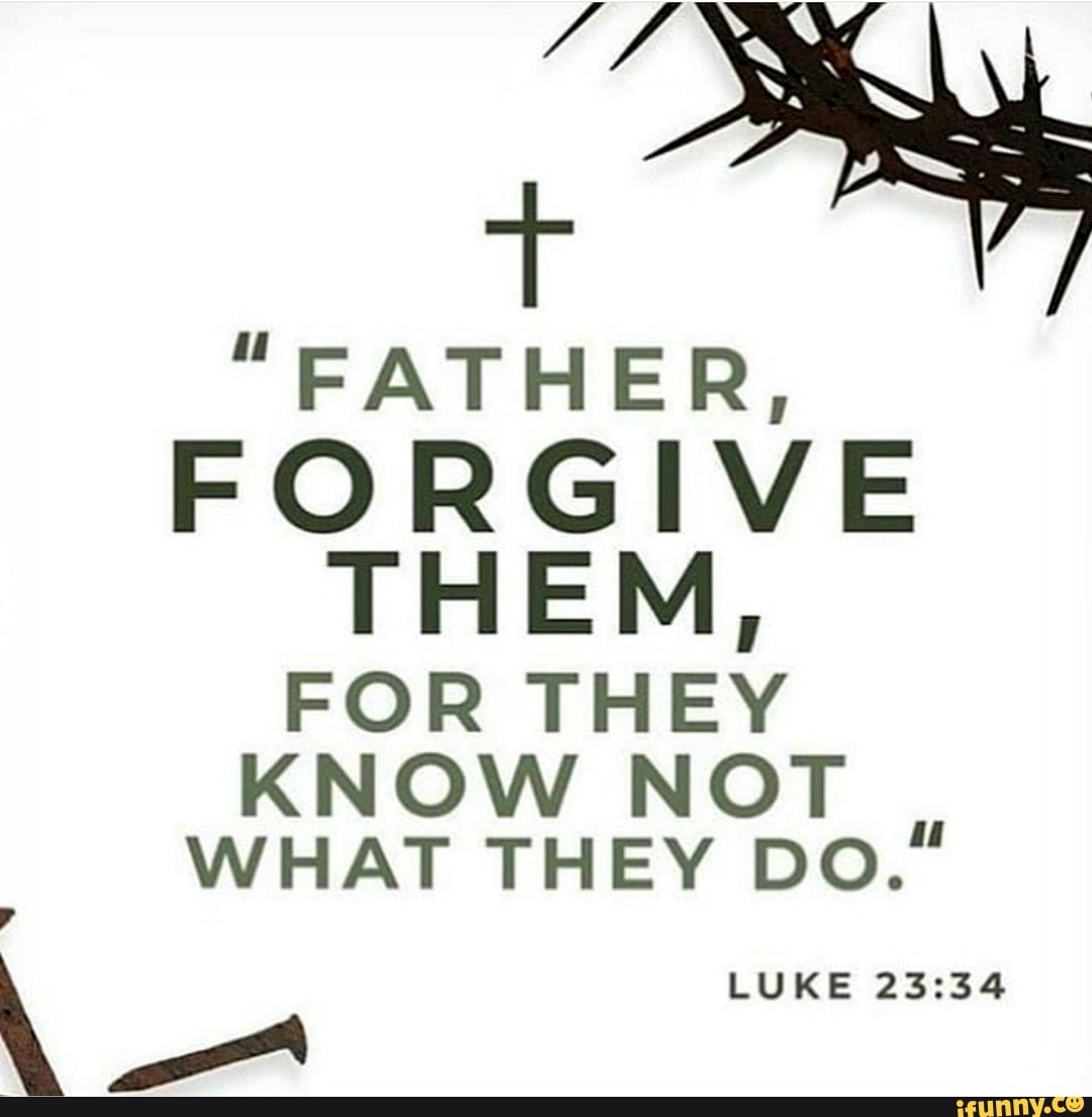 "FATHER, FORGIVE THEM, FOR THEY KNOW NOT WHAT THEY DO. LUKE - iFunny