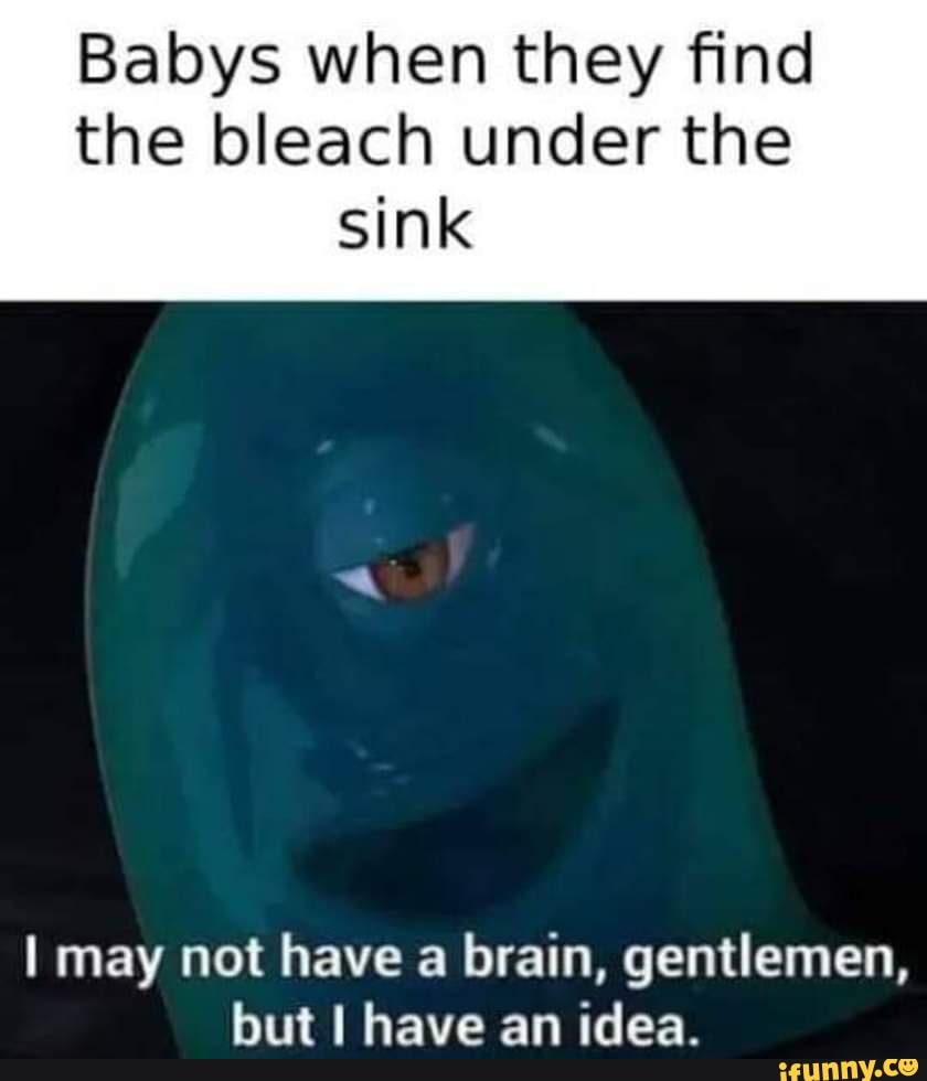 Babys when they find the bleach under the sink I may not have a brain ...