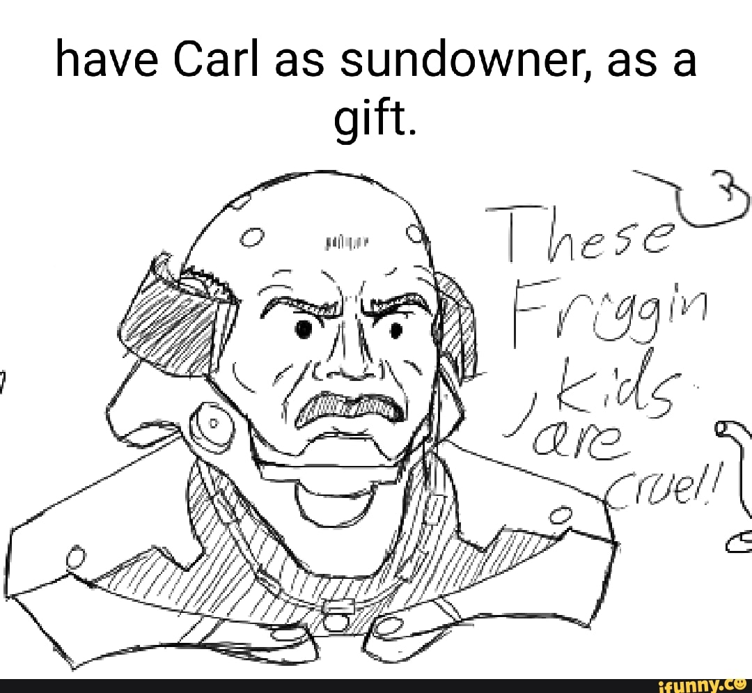 Have Carl as sundowner, as a gift. - iFunny