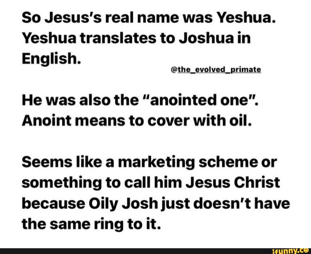So Jesus's real name was Yeshua. Yeshua translates to Joshua in English ...