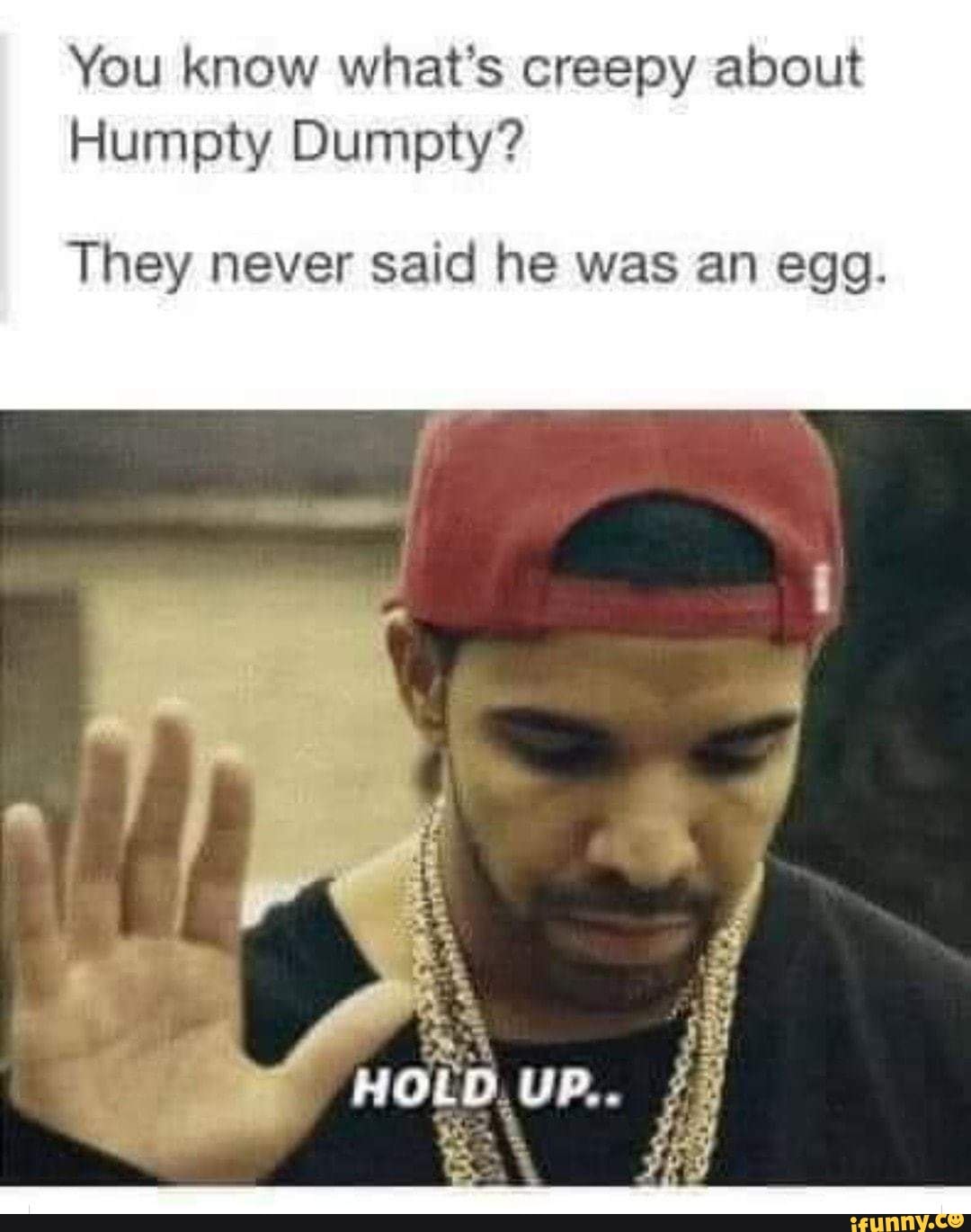 You know what's creepy about Humpty Dumpty? They never said he was an ...