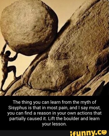 The thing you can learn from the myth of Sisyphus is that in most pain ...