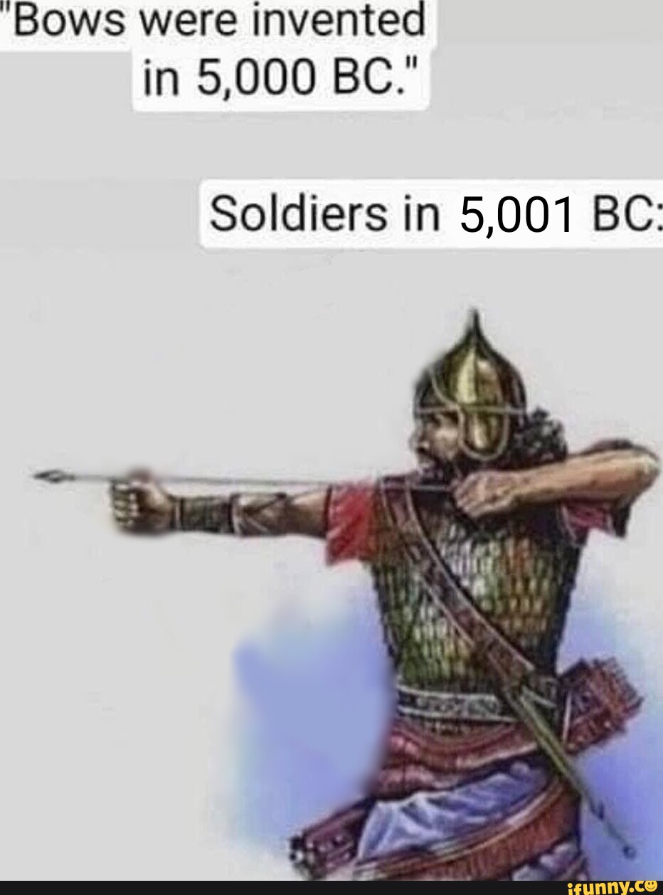 'BOWS were invented in 5,000 BC." Soldiers in 5,001 BC: - iFunny