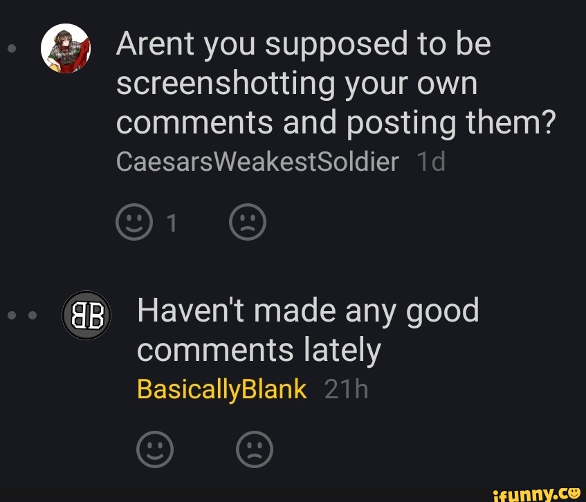 Arent you supposed to be screenshotting your own comments and posting ...