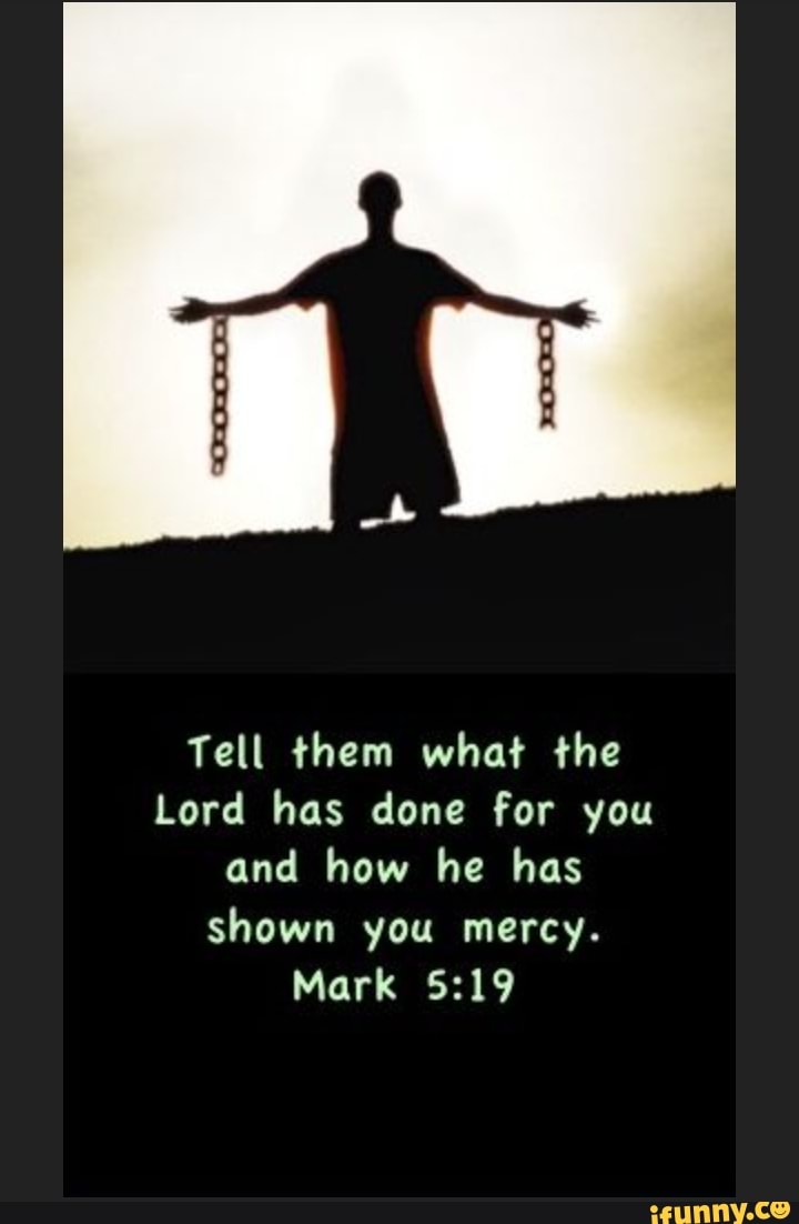 Tell them what the Lord has done for you and how he has shown you mercy ...