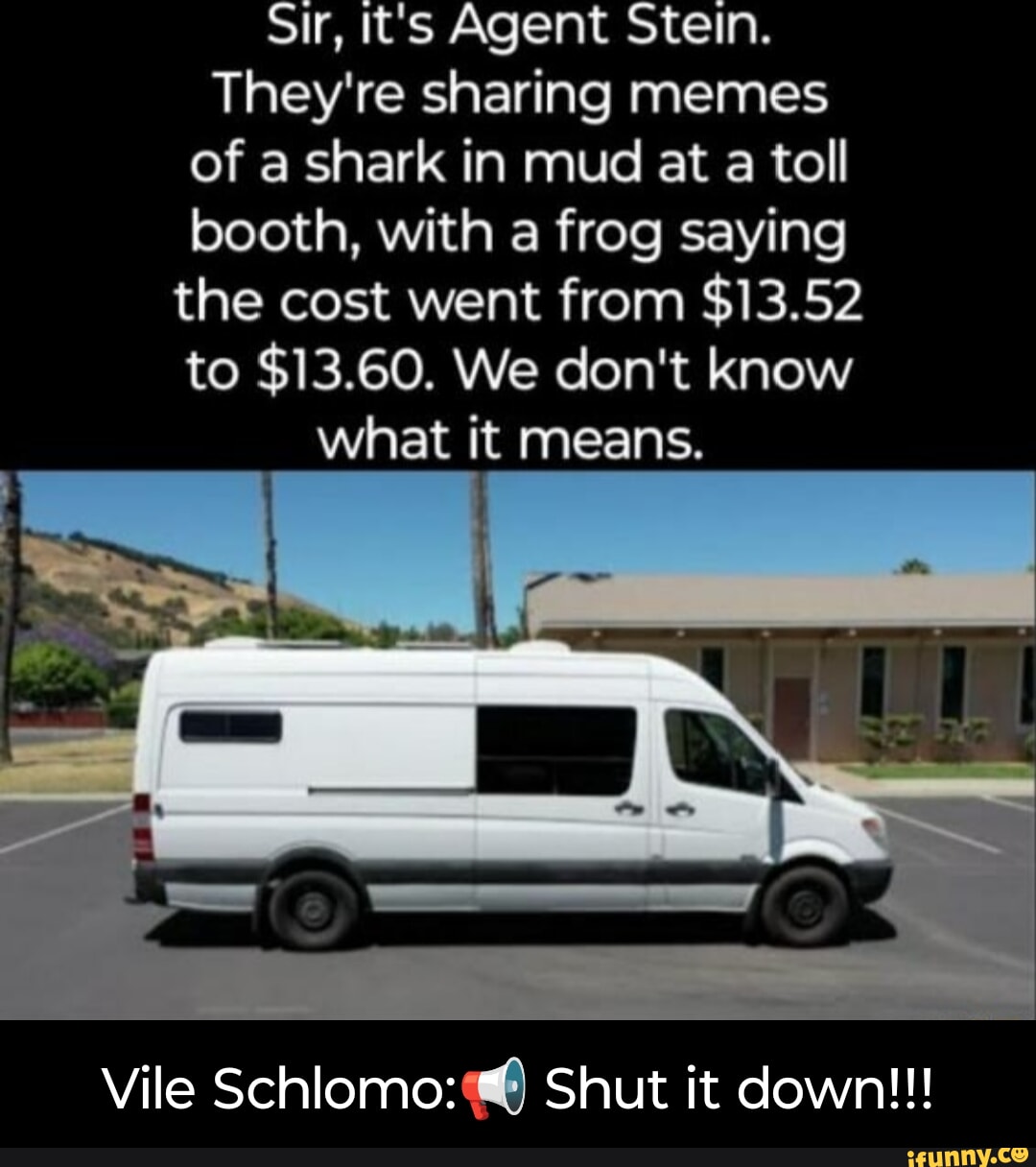 Sir, It's Agent Stein. They're sharing memes of a shark in mud at a ...