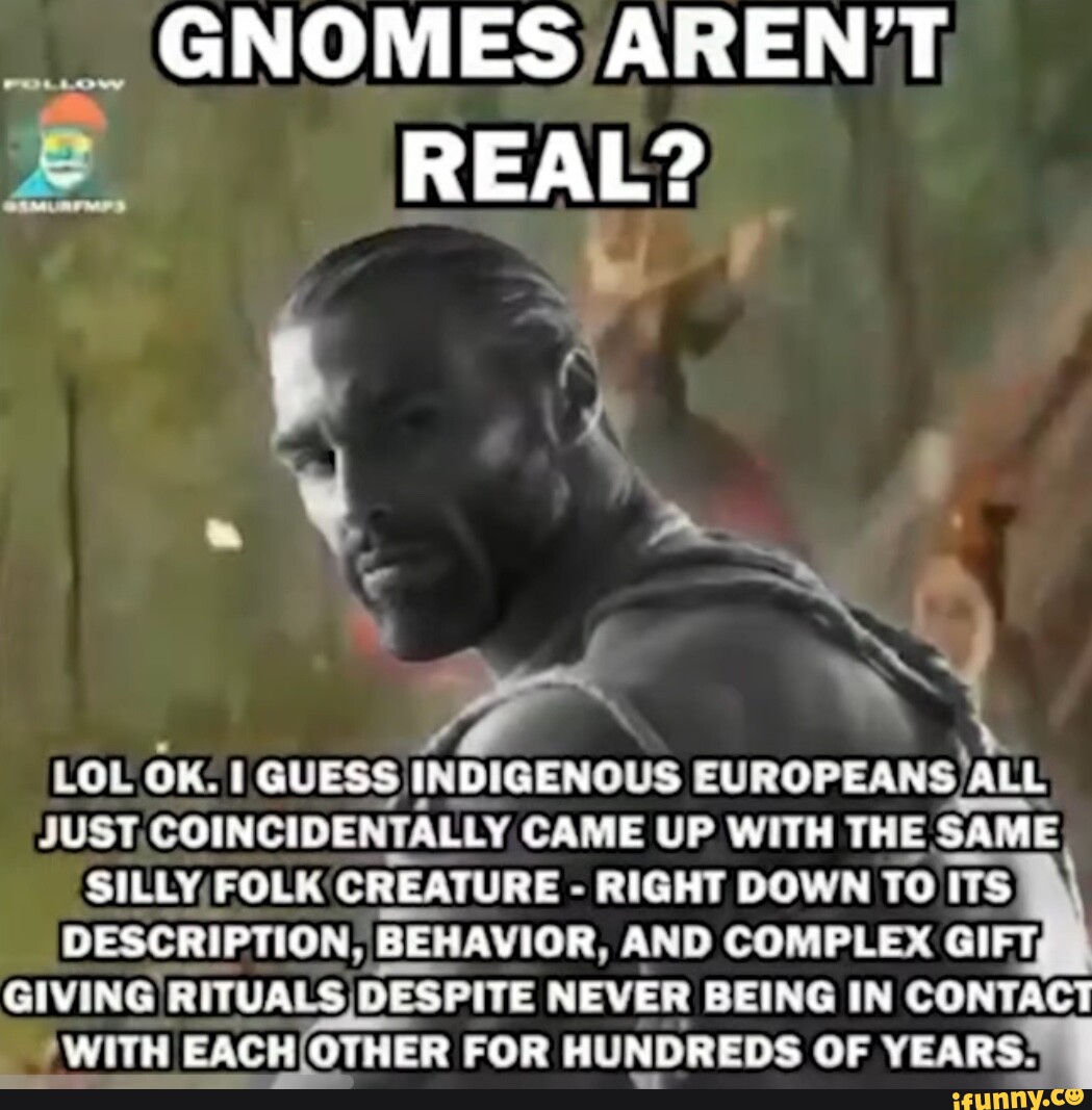 GNOMES AREN'T REAL? Be LOL OK: I GUESS INDIGENOUS EUROPEANS/ ALL JUST ...