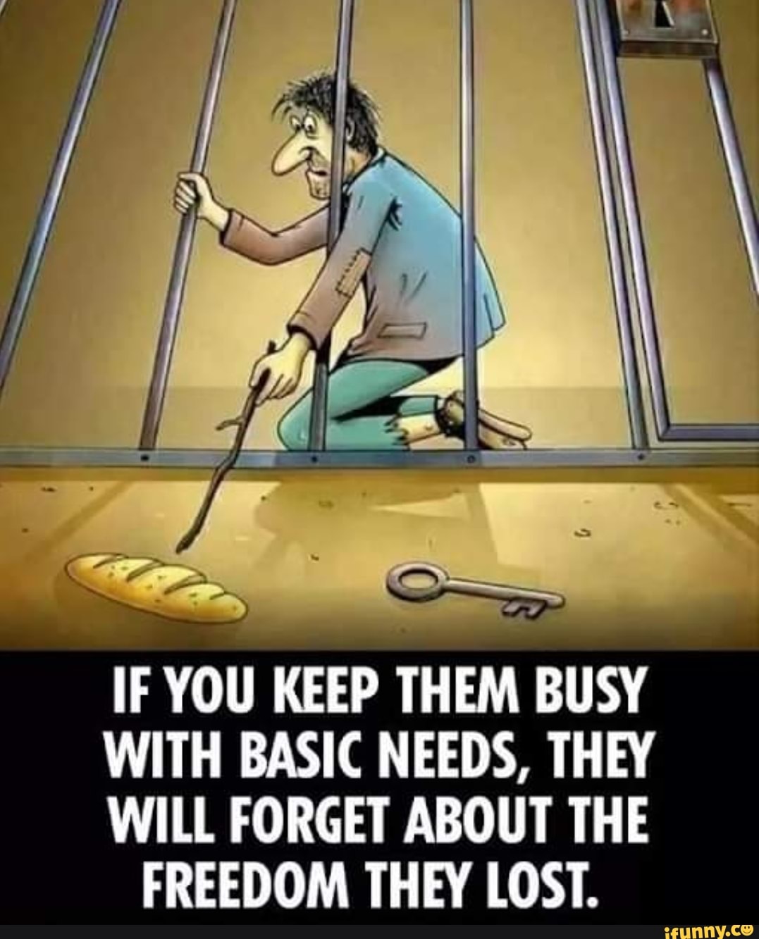 IF YOU KEEP THEM BUSY WITH BASIC NEEDS, THEY WILL FORGET ABOUT THE ...