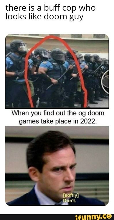 There is a buff cop who looks like doom guy When you find out the og ...