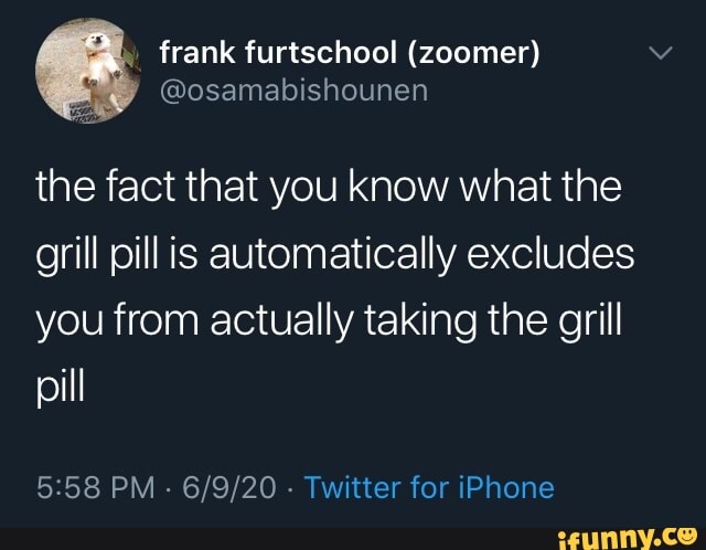 Frank furtschool (zoomer) the fact that you know what the grill pill is ...