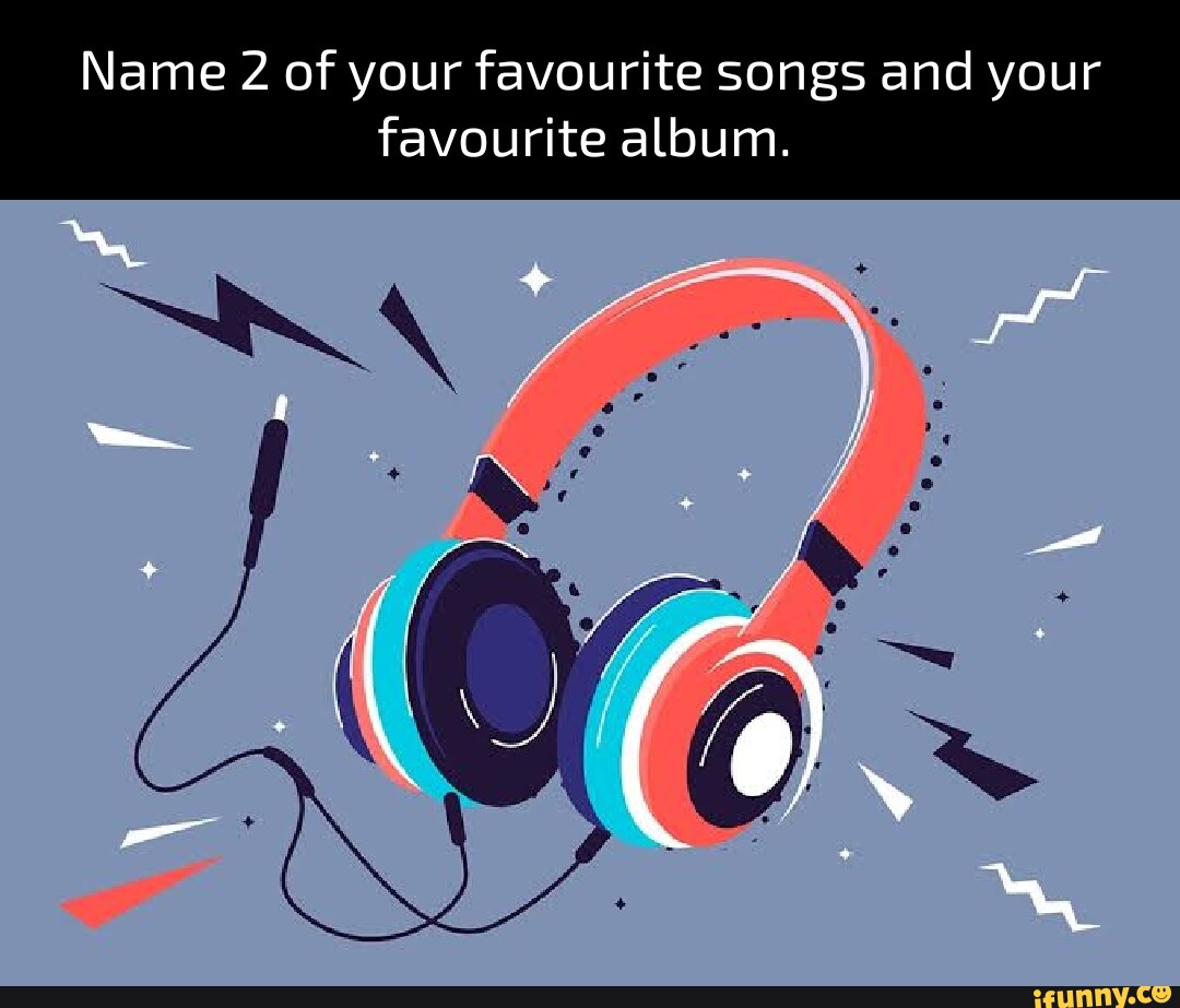 Name 2 of your favourite songs and your favourite album. - iFunny