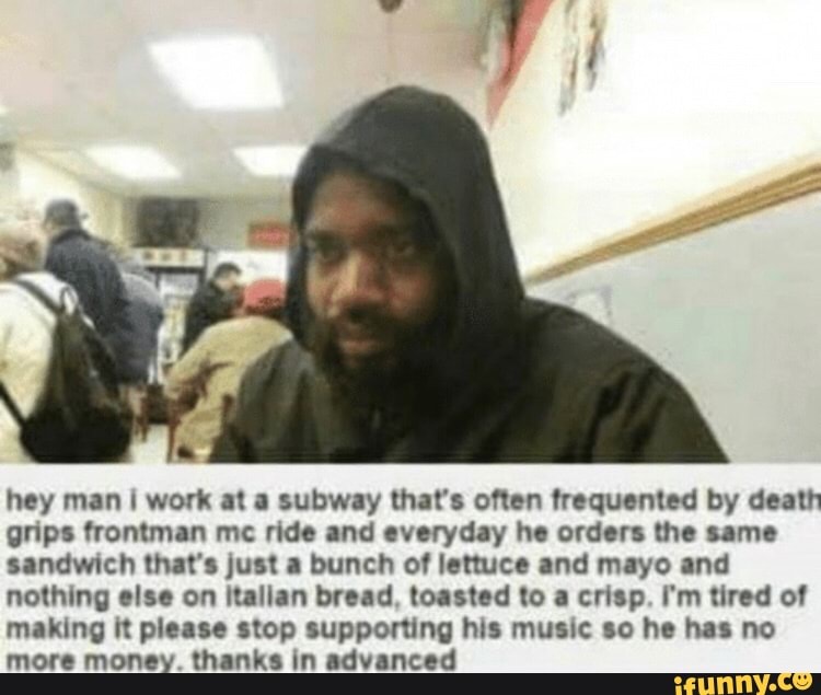 Hey man I work at a subway that's often frequented by death grips ...