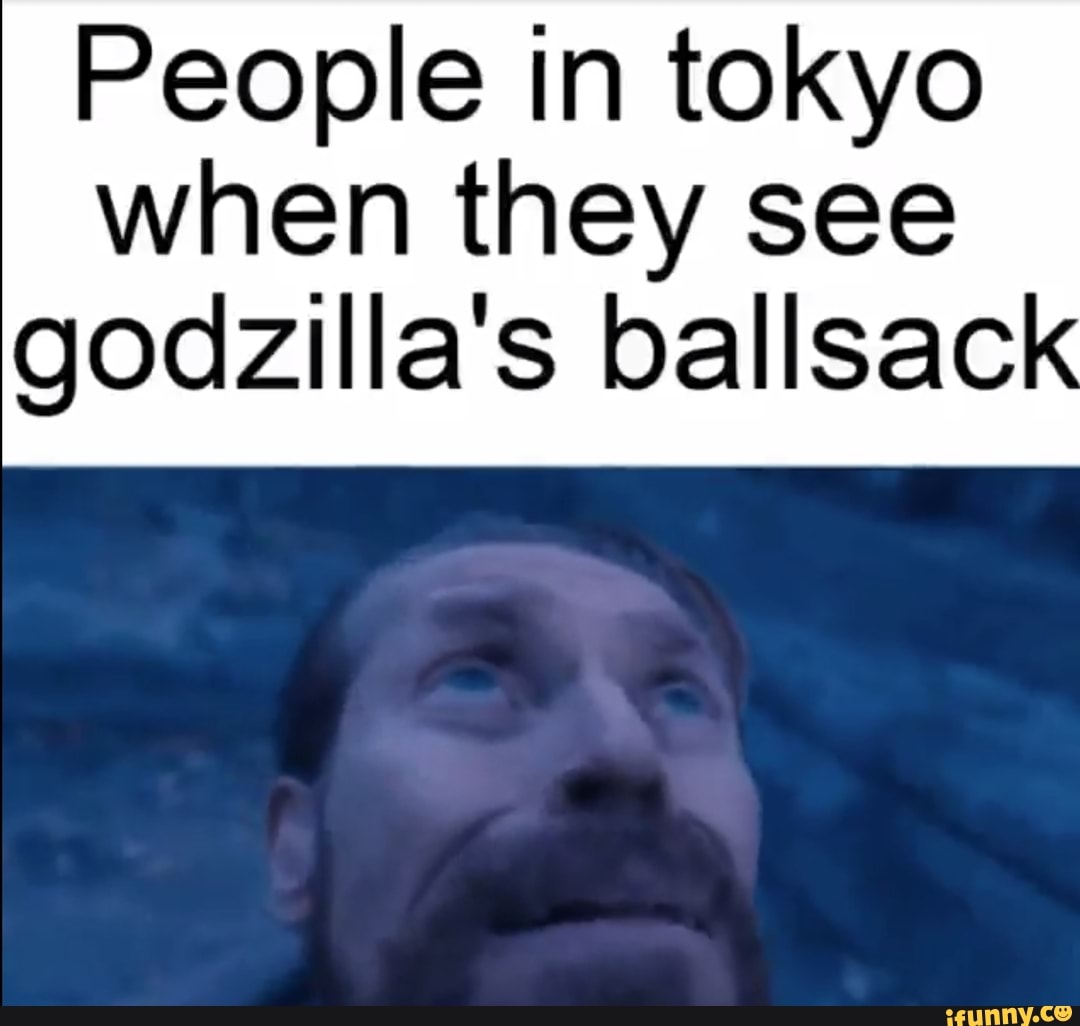 People in tokyo when they see godzilla's ballsac - iFunny