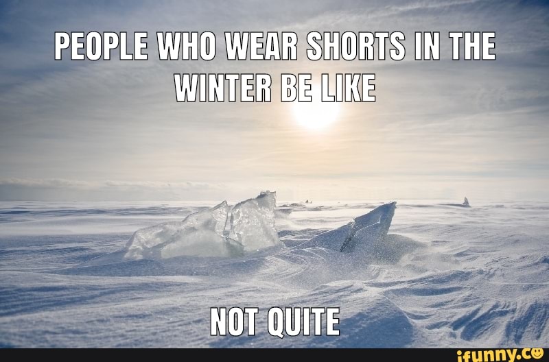 PEOPLE WHO WEAR SHORTS IN THE WINTER BEghIKE NOT QUITE - iFunny
