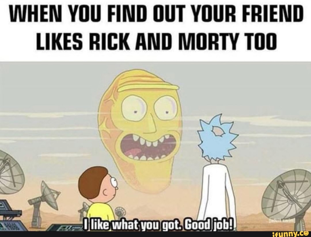WHEN YOU FIND OUT YOUR FRIEND LIKES RICK AND MORTY TOO - iFunny