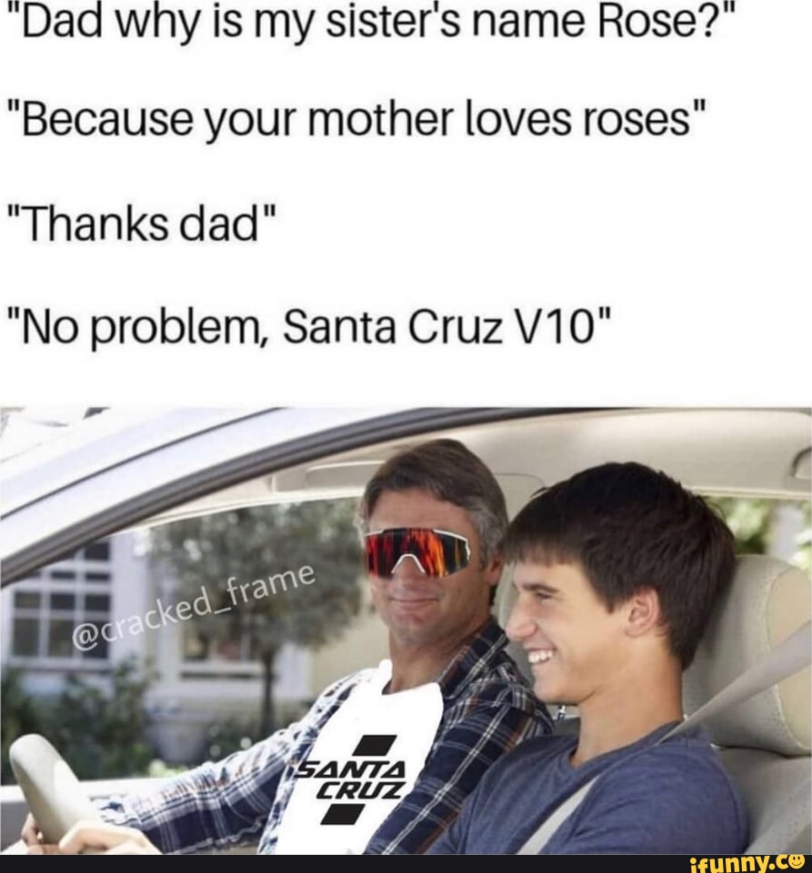 'Dad why is my sisters name Rose? "Because your mother loves roses ...