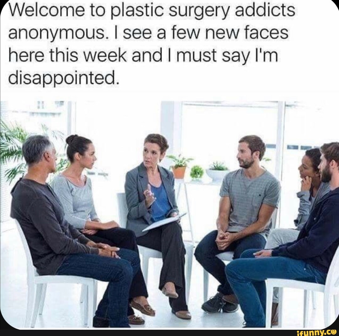 Welcome to plastic surgery addicts anonymous. I see a few new faces ...