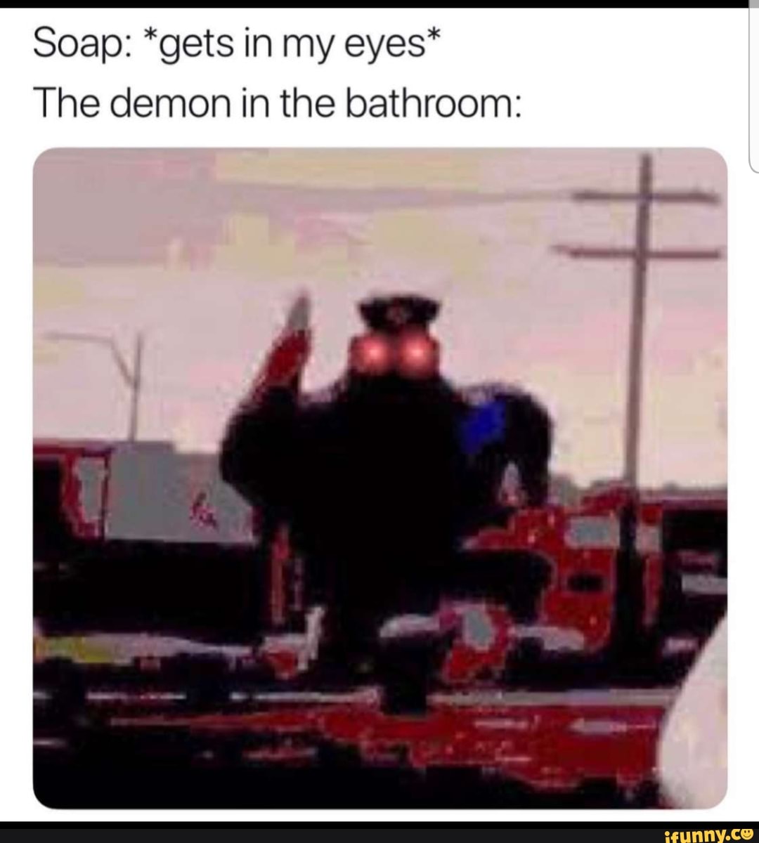 Soap: *gets in my eyes" The demon in the bathroom: - iFunny