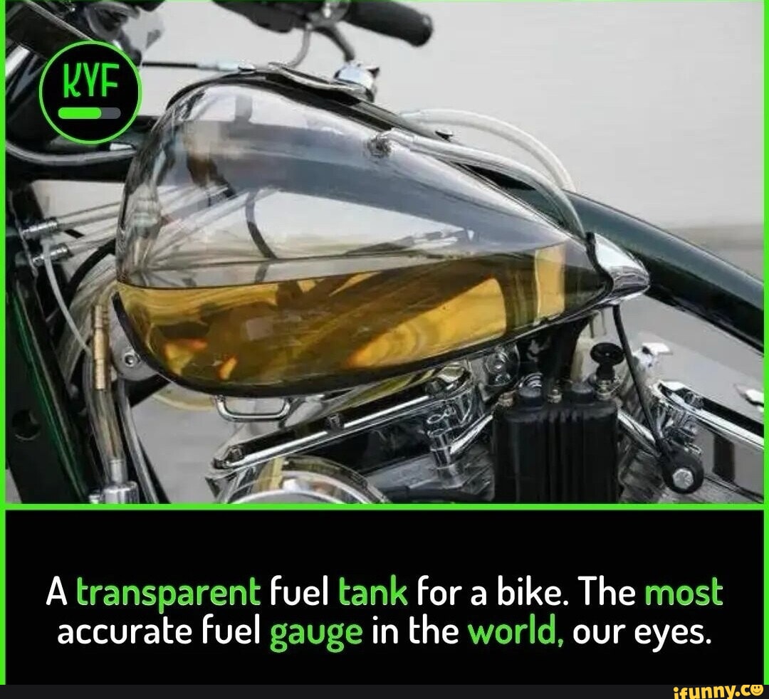 A transparent fuel tank for a bike. The most accurate Fuel gauge in the world our eyes. iFunny