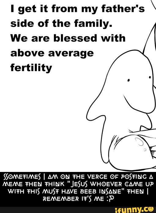 I get it from my father's \ side of the family. We are blessed with ...