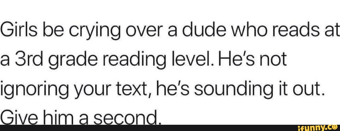 Girls be crying over a dude who reads at a grade reading level. He's ...