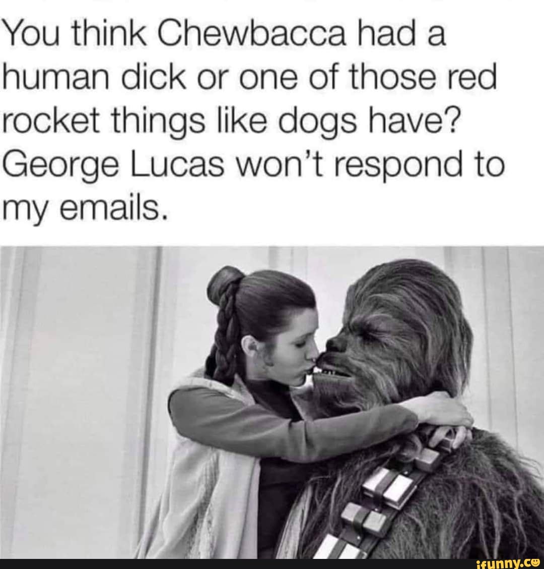 You think Chewbacca had a human dick or one of those red rocket things ...