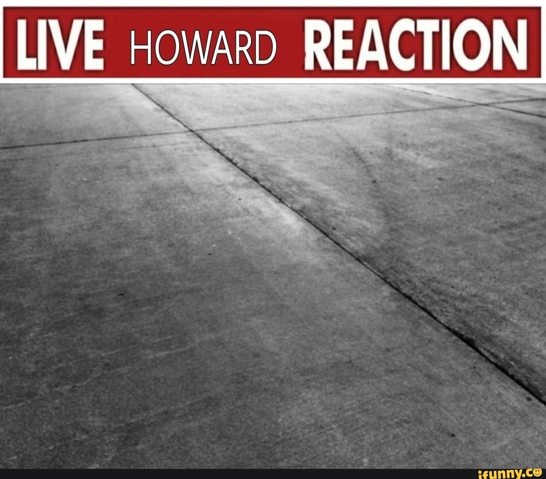 LIVE HOWARD REACTION - iFunny