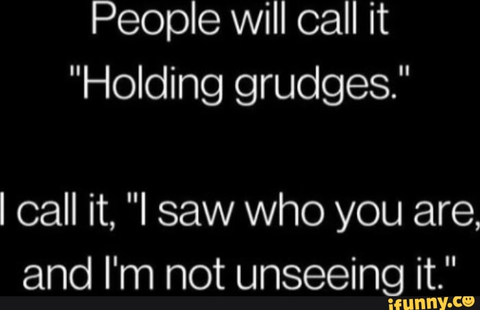 People will call it "Holding grudges." I call it, saw who you are, and ...