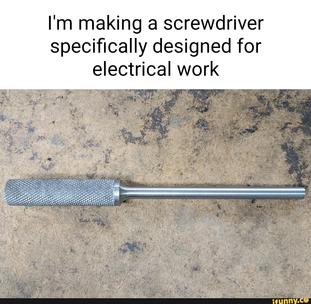 I'm making a screwdriver specifically designed for electrical work - iFunny
