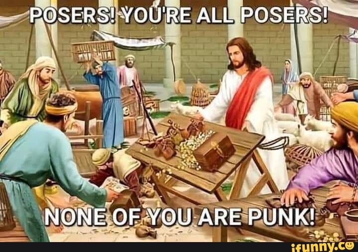 POSERS! YOU'RE ALL POSERS? NONE OF YOU ARE PUNK! - iFunny