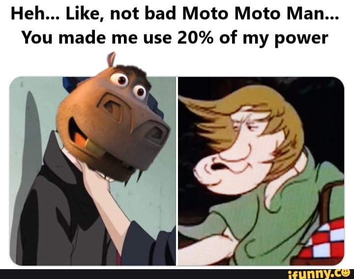 Heh... Like, not bad Moto Moto Man... You made me use 20% of my power ...