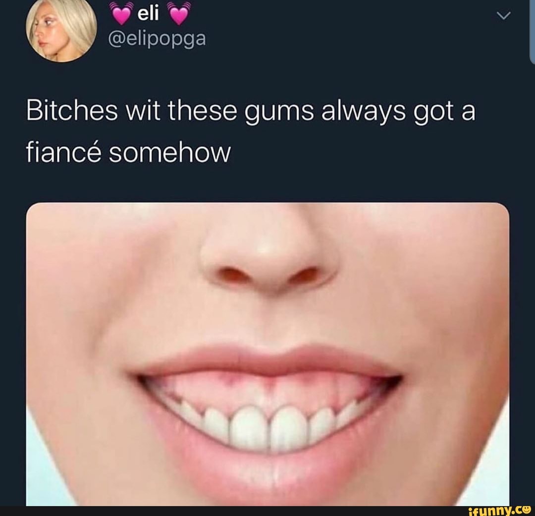 Bitches Wit these gums always got a fiancé somehow - iFunny