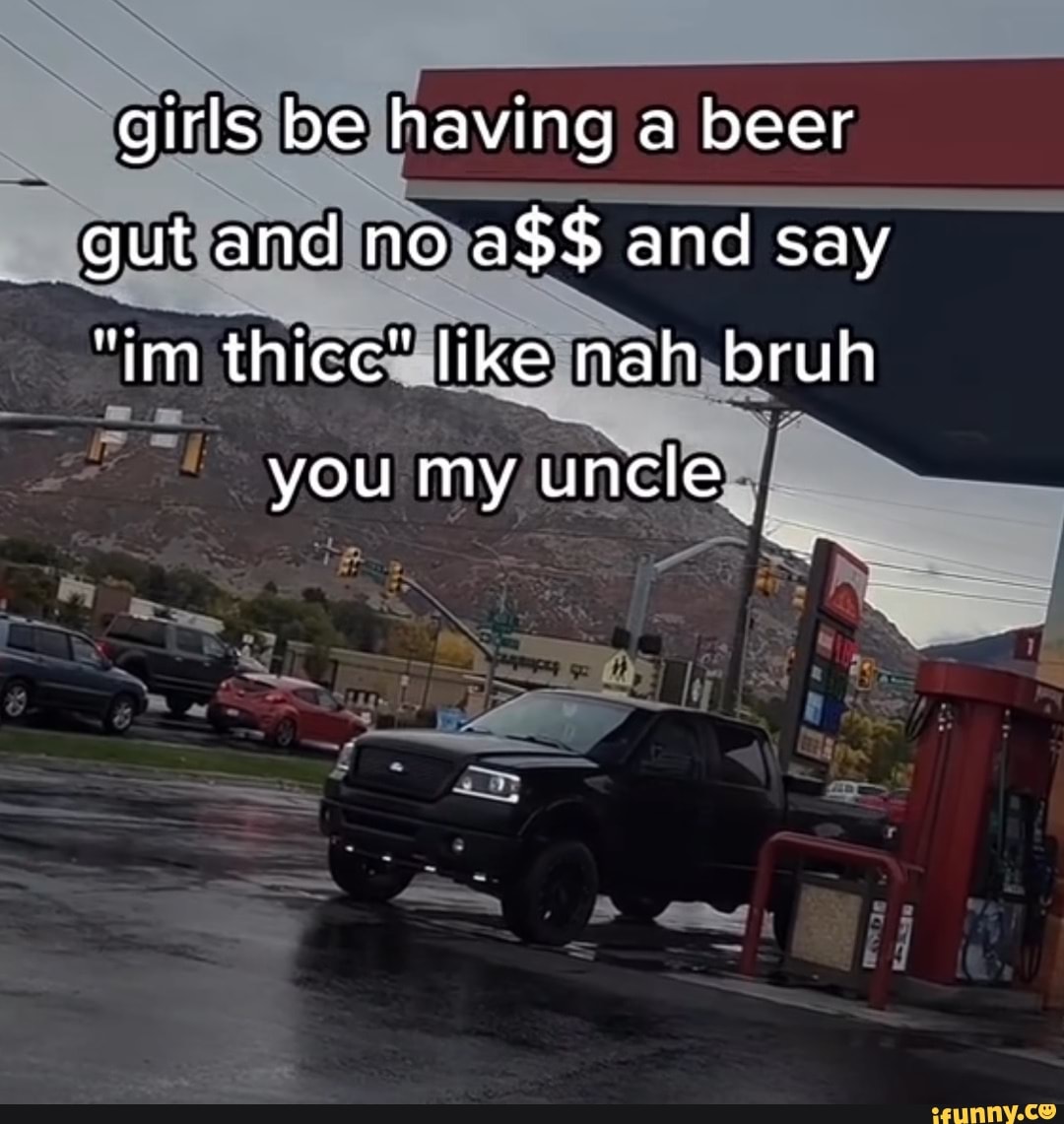 Girls be having a beer gut and no a$$ and say "im thicc" like nah bruh ...