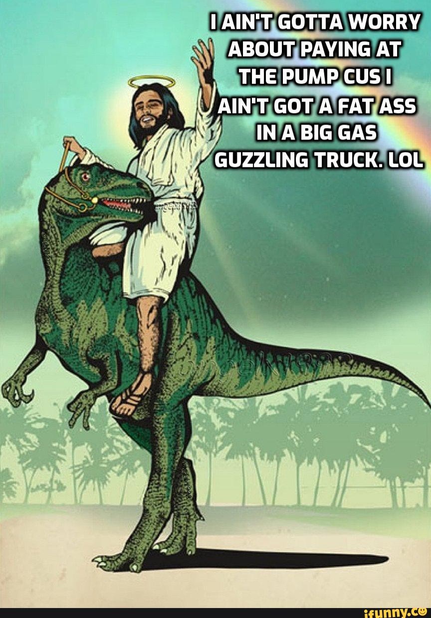 Meme dump - I AIN'T GOTTA WORRY ABOUT PAYING AT THE PUMP CUS AIN'T GOT ...