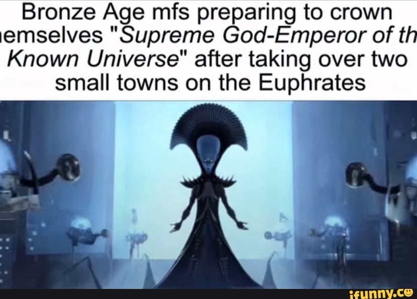 Bronze Age mfs preparing to crown emselves "Supreme God-Emperor of th ...