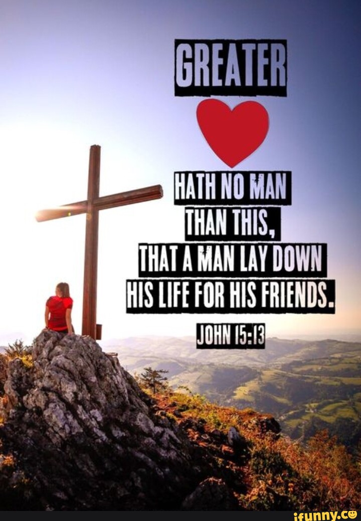 THAN THIS, THAT A MAN LAY DOWN HIS LIFE FOR HIS FRIENDS. JOHN - iFunny