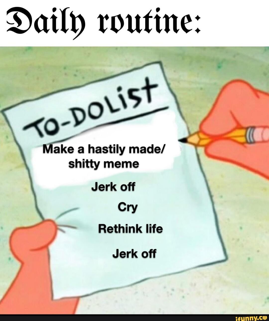 Daily routine: Make hastily made/ shitty meme Jerk off Cry Rethink life ...
