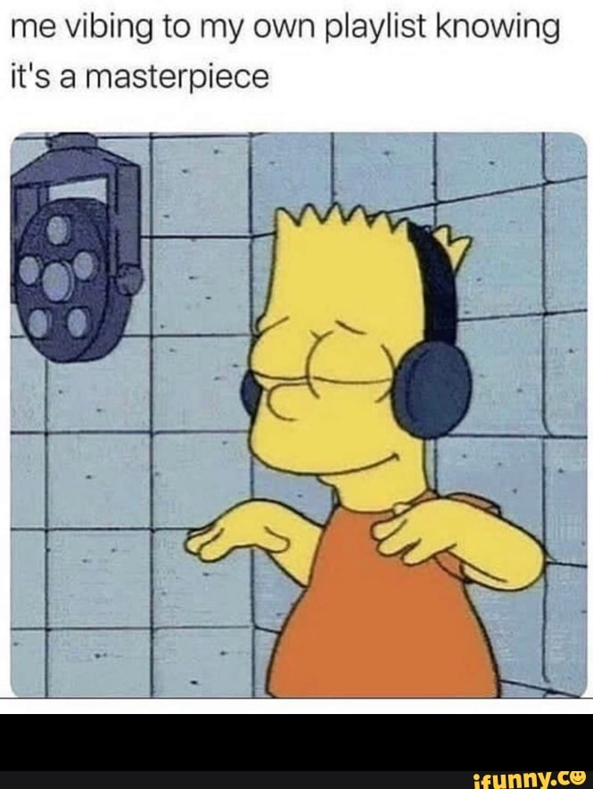 Me vibing to my own playlist knowing it's a masterpiece - - iFunny