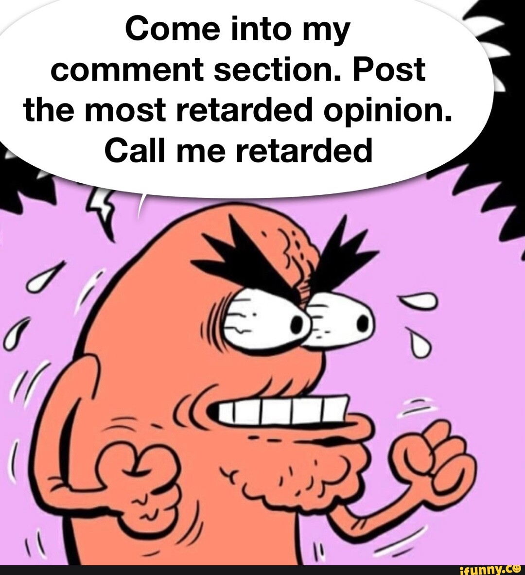 Come into my comment section. Post the most retarded opinion. Call me ...