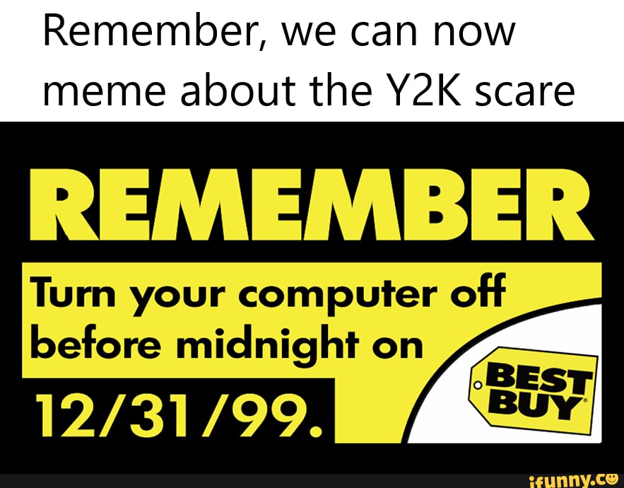 Remember, we can now meme about the Y2K scare Turn your computer off ...