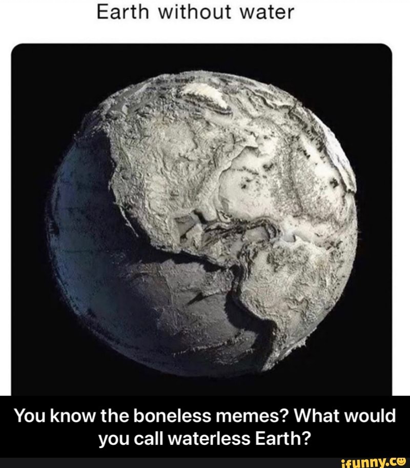 Earth without water You know the boneless memes? What would you call ...