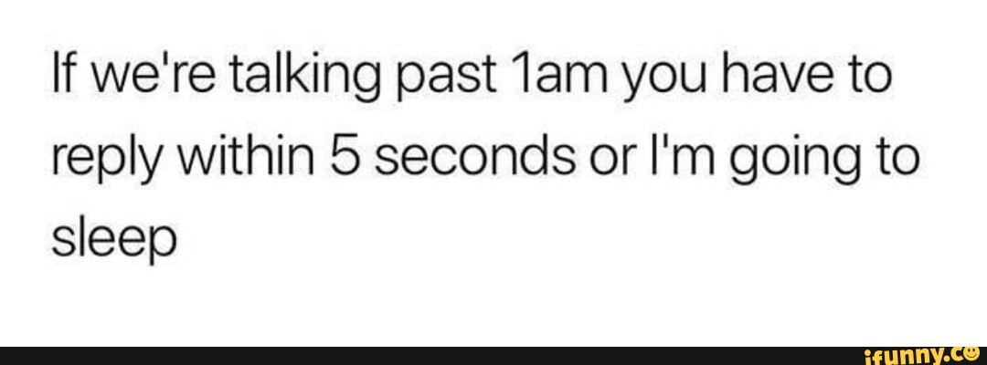 If we're talking past Tam you have to reply within 5 seconds or I'm ...