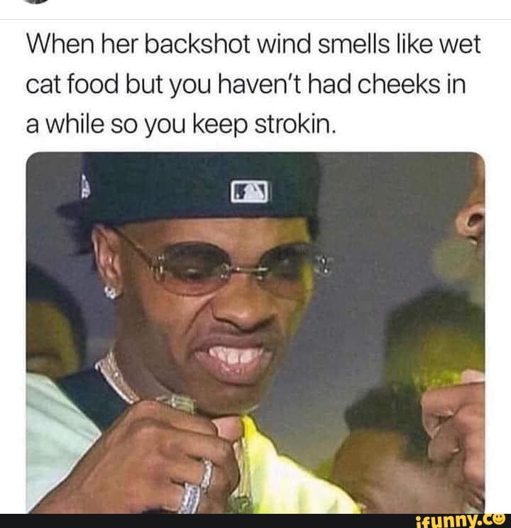 When her backshot wind smells like wet cat food but you haven't had ...