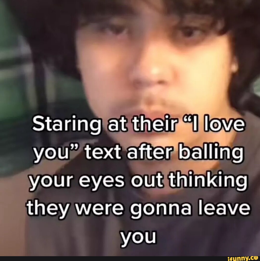 Art Staring at their love you" text after balling your eyes out ...