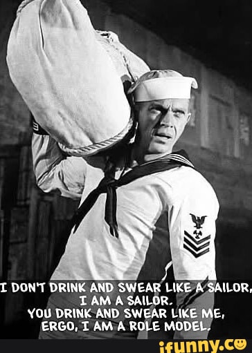 DON'T DRINK AND SWEAR LIKE A SAILOR, AM A SAILOR. YOU DRINK AND SWEAR ...