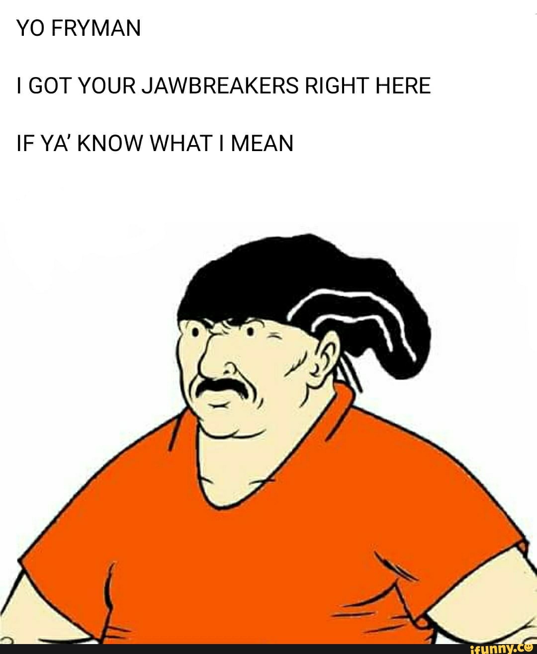 YO FRYMAN I GOT YOUR JAWBREAKERS RIGHT HERE IF YA KNOW WHAT I MEAN - iFunny