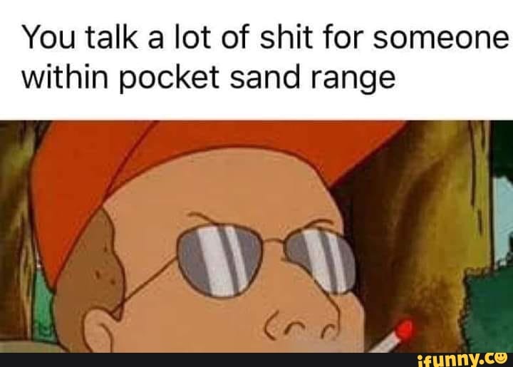 You talk a lot of shit for someone within pocket sand range - iFunny