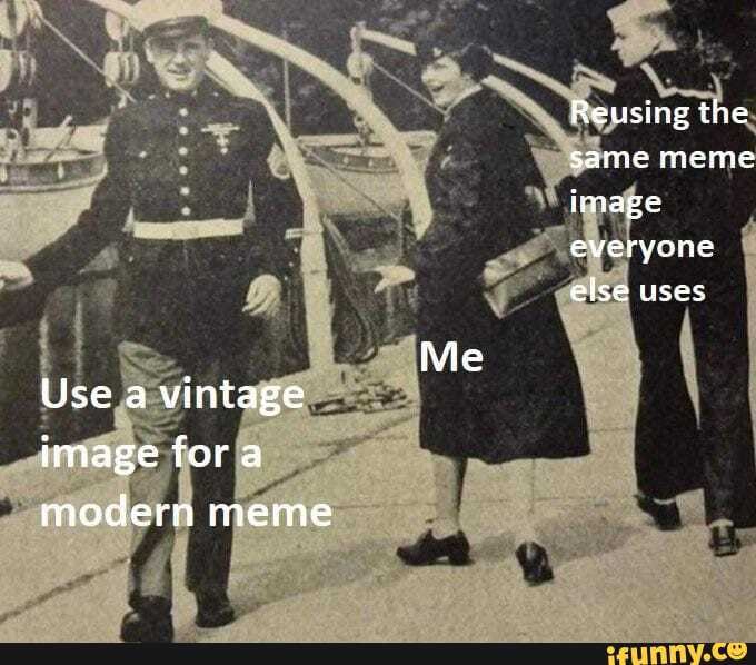 Use a vintage image fora modern meme Reusing the same meme image ...