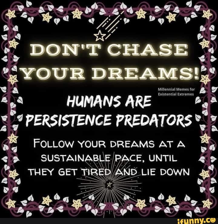 O - DON'T CHASE YOUR DREAMS! Millennial Memes for HUMANS ARE ...